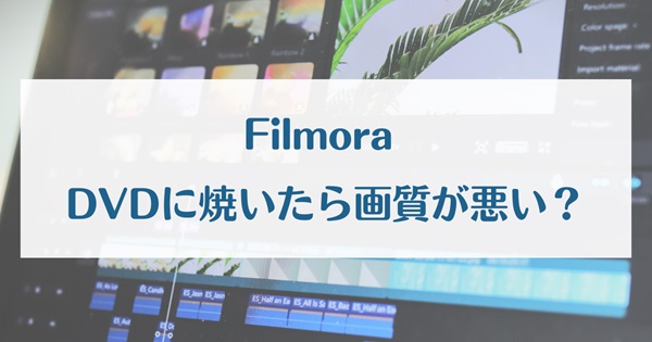 Filmora(フィモーラ)でDVDを焼くと画質が悪い？原因と対策をご紹介！